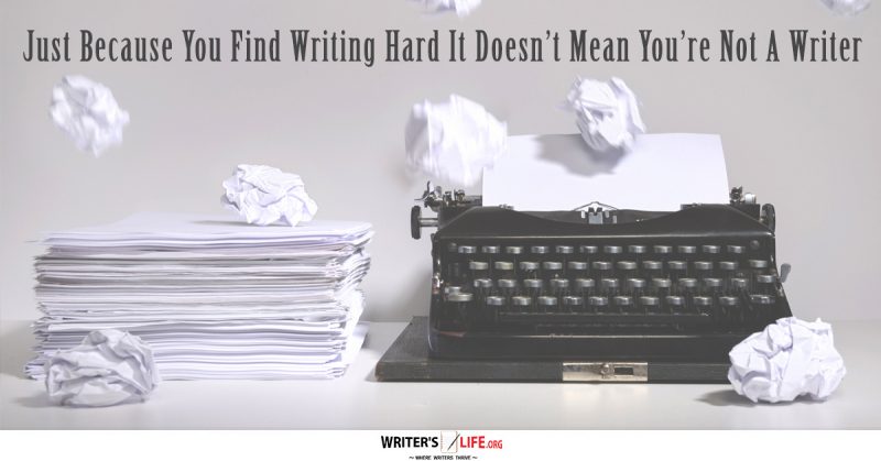 Just Because You Find Writing Hard It Doesn’t Mean You’re Not A Writer ...